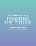 BEGINNER'S GUIDE TO DRAWING THE FUTURE: LEARN HOW TO DRAW AMAZING SCI ...