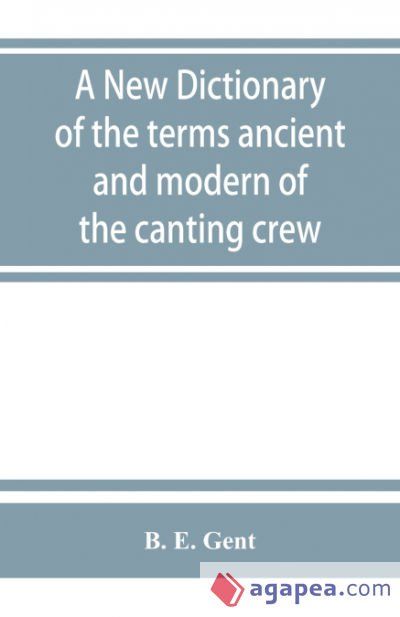 A NEW DICTIONARY OF THE TERMS ANCIENT AND MODERN OF THE CANTING CREW ...