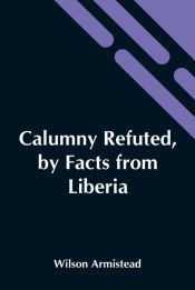 CALUMNY REFUTED, BY FACTS FROM LIBERIA - WILSON ARMISTEAD - 9789354541858