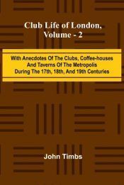 CLUB LIFE OF LONDON, VOL. 2; WITH ANECDOTES OF THE CLUBS, COFFEE-HOUSES ...
