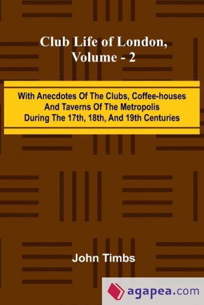 CLUB LIFE OF LONDON, VOL. 2; WITH ANECDOTES OF THE CLUBS, COFFEE-HOUSES ...