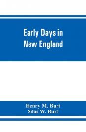 EARLY DAYS IN NEW ENGLAND. LIFE AND TIMES OF HENRY BURT OF SPRINGFIELD ...