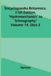 ENCYCLOPAEDIA BRITANNICA, 11TH EDITION, "HYDROMECHANICS" TO "ICHNOGRAPHY" VOLUME 14, SLICE 2 ...