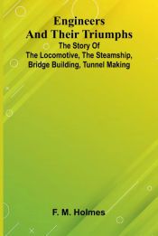 ENGINEERS AND THEIR TRIUMPHS; THE STORY OF THE LOCOMOTIVE, THE ...