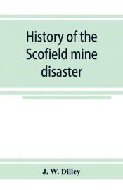 HISTORY OF THE SCOFIELD MINE DISASTER. A CONCISE ACCOUNT OF THE ...