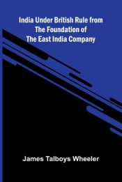 INDIA UNDER BRITISH RULE FROM THE FOUNDATION OF THE EAST INDIA COMPANY ...