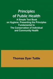 PRINCIPLES OF PUBLIC HEALTH; A SIMPLE TEXT BOOK ON HYGIENE, PRESENTING ...