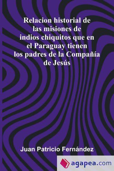RELACION HISTORIAL DE LAS MISIONES DE INDIOS CHIQUITOS QUE EN EL PARAGUAY TIENEN LOS PADRES DE ...