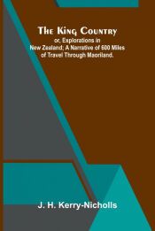 THE KING COUNTRY; OR, EXPLORATIONS IN NEW ZEALAND; A NARRATIVE OF 600 ...