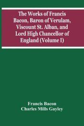 THE WORKS OF FRANCIS BACON, BARON OF VERULAM, VISCOUNT ST. ALBAN, AND ...
