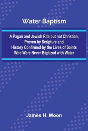 WATER BAPTISM; A PAGAN AND JEWISH RITE BUT NOT CHRISTIAN, PROVEN BY SCRIPTURE AND HISTORY ...
