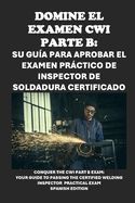 DOMINE EL EXAMEN CWI PARTE B: SU GUIA PARA APROBAR EL EXAMEN PRACTICO DE INSPECTOR DE SOLDADURA ...