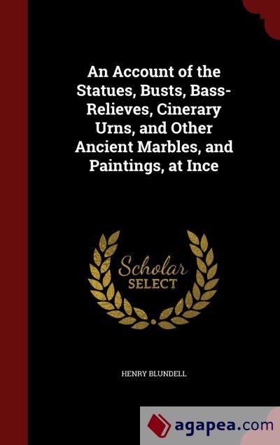 AN ACCOUNT OF THE STATUES, BUSTS, BASS-RELIEVES, CINERARY URNS, AND ...