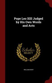 POPE LEO XIII JUDGED BY HIS OWN WORDS AND ACTS - WILLIAM BURT ...