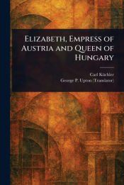 ELIZABETH, EMPRESS OF AUSTRIA AND QUEEN OF HUNGARY - GEORGE P. UPTON ...