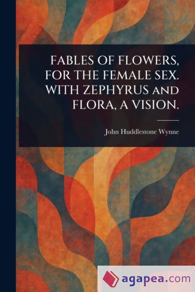 FABLES OF FLOWERS, FOR THE FEMALE SEX. WITH ZEPHYRUS AND FLORA, A ...