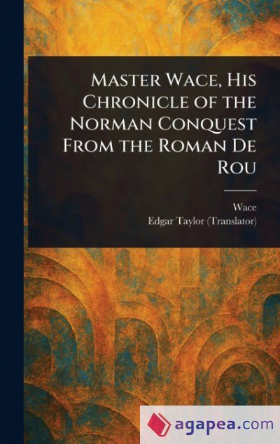 MASTER WACE, HIS CHRONICLE OF THE NORMAN CONQUEST FROM THE ROMAN DE ROU ...