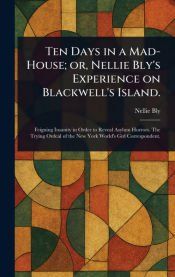 TEN DAYS IN A MAD-HOUSE; OR, NELLIE BLYA S EXPERIENCE ON BLACKWELLA S ...