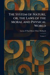 THE SYSTEM OF NATURE, OR, THE LAWS OF THE MORAL AND PHYSICAL WORLD ...