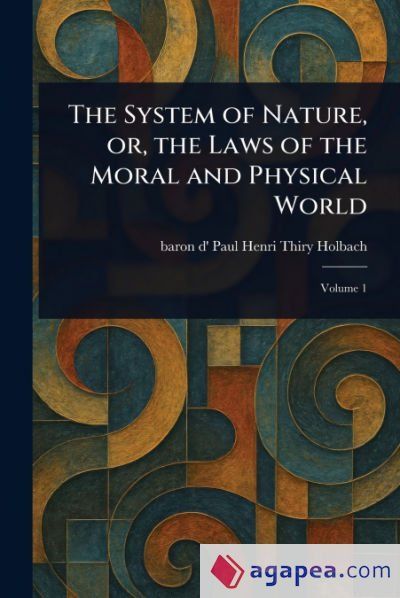 THE SYSTEM OF NATURE, OR, THE LAWS OF THE MORAL AND PHYSICAL WORLD ...