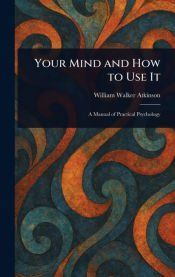 YOUR MIND AND HOW TO USE IT - WILLIAM WALKER ATKINSON - 9781023267946