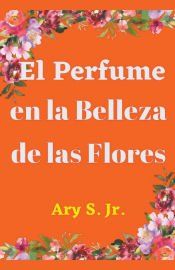 EL PERFUME EN LA BELLEZA DE LAS FLORES - ARY JR. S. - 9798215954874