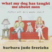 WHAT MY DOG HAS TAUGHT ME ABOUT MEN: (AFTER ALL, HE'S MALE TOO ...