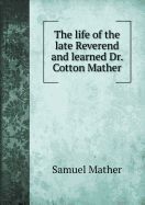 THE LIFE OF THE LATE REVEREND AND LEARNED DR. COTTON MATHER - SAMUEL MATHER - 9785518576971