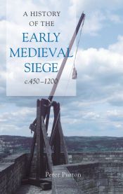 A HISTORY OF THE EARLY MEDIEVAL SIEGE, C.450-1200 - PETER PURTON ...