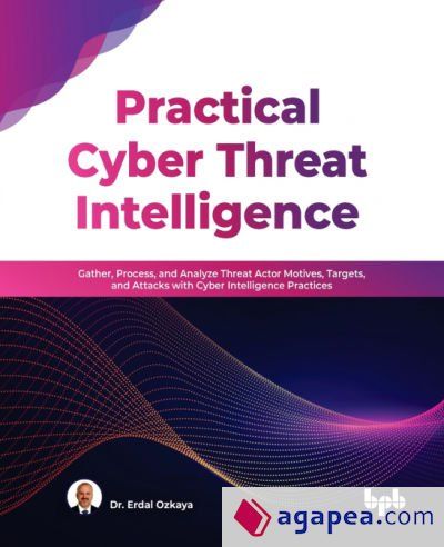 PRACTICAL CYBER THREAT INTELLIGENCE: GATHER, PROCESS, AND ANALYZE THREAT ACTOR MOTIVES, TARGETS ...