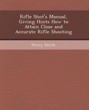 RIFLE SHOT'S MANUAL, GIVING HINTS HOW TO ATTAIN CLOSE AND ACCURATE ...