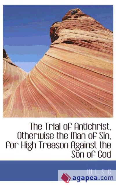THE TRIAL OF ANTICHRIST, OTHERWISE THE MAN OF SIN, FOR HIGH TREASON ...