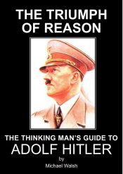 THE TRIUMPH OF REASON - THE THINKING MAN'S GUIDE TO ADOLF HITLER ...