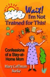 WAIT! I'M NOT TRAINED FOR THIS! CONFESSIONS OF A STAY-AT-HOME MOM ...