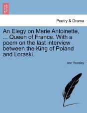 AN ELEGY ON MARIE ANTOINETTE, ... QUEEN OF FRANCE. WITH A POEM ON THE ...