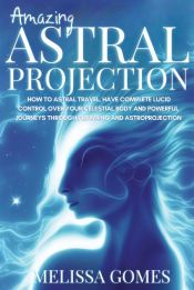 AMAZING ASTRAL PROJECTION: HOW TO ASTRAL TRAVEL, HAVE COMPLETE LUCID CONTROL OVER YOUR CELESTIAL ...