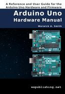 ARDUINO UNO HARDWARE MANUAL: A REFERENCE AND USER GUIDE FOR THE ARDUINO UNO HARDWARE AND ...