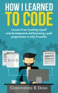 HOW I LEARNED TO CODE: LESSONS FROM TEACHING MYSELF WEB DEVELOPMENT AND BECOMING A PAID ...