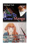 HOW TO DRAW MANGA: 30 TIPS FOR BEGINNERS TO MASTER THE ART OF DRAWING ...