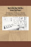 HOW TO HELP YOUR CHILD DO A SCIENCE FAIR PROJECT: A BEGINNERS GUIDE FOR ...