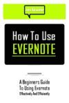 HOW TO USE EVERNOTE: A BEGINNERS GUIDE TO USING EVERNOTE EFFECTIVELY AND EFFICIENTLY - JOHN ...