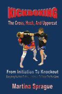 KICKBOXING: THE CROSS, HOOK, AND UPPERCUT: FROM INITIATION TO KNOCKOUT ...