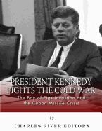 PRESIDENT KENNEDY FIGHTS THE COLD WAR: THE BAY OF PIGS INVASION AND THE ...