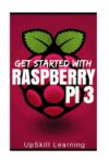 RASPBERRY PI 3: GET STARTED WITH RASPBERRY PI 3: A SIMPLE GUIDE TO UNDERSTANDING AND PROGRAMMING ...
