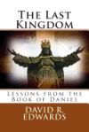 THE LAST KINGDOM: LESSONS FROM THE BOOK OF DANIEL - DAVID R. EDWARDS ...