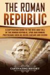 THE ROMAN REPUBLIC: A CAPTIVATING GUIDE TO THE RISE AND FALL OF THE ...