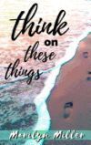 THINK ON THESE THINGS: INTENTIONAL THOUGHTS WITH SCRIPTURE - MARILYN ...