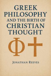 GREEK PHILOSOPHY AND THE BIRTH OF CHRISTIAN THOUGHT - JONATHAN REEVES ...
