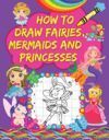 HOW TO DRAW FAIRIES, MERMAIDS AND PRINCESSES: A STEP-BY-STEP DRAWING ...