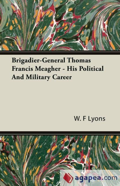 BRIGADIER-GENERAL THOMAS FRANCIS MEAGHER - HIS POLITICAL AND MILITARY ...
